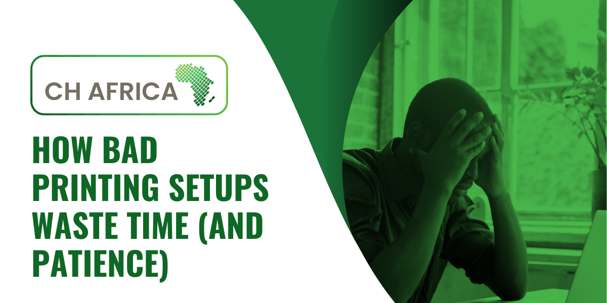 How Bad Printing Setups Waste Time & Patience | CH Africa